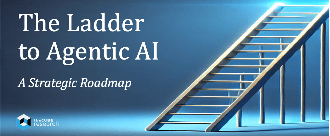 The Ladder to Agentic AI: A Strategic Roadmap - theCUBE Research